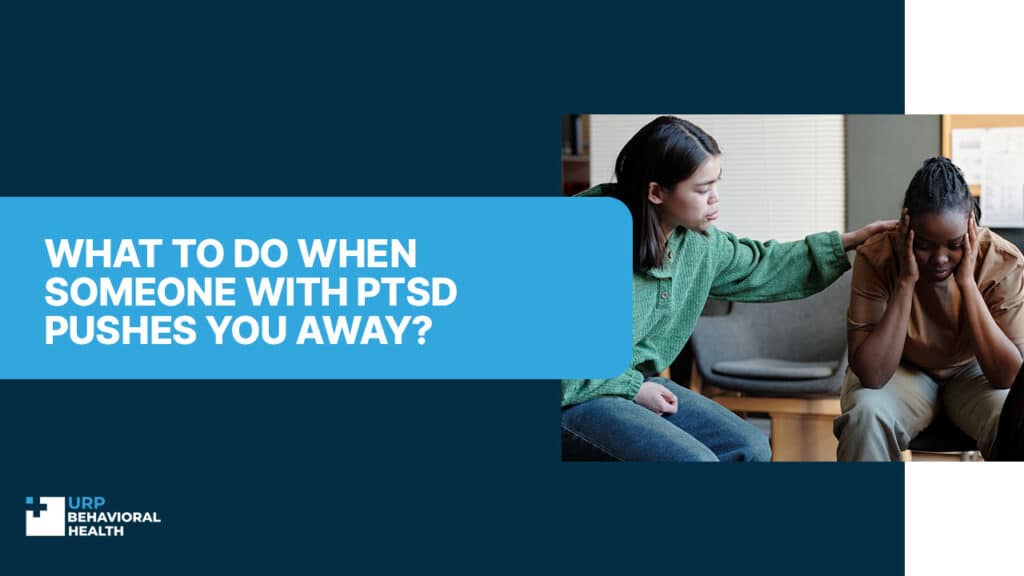 What To Do When Someone With PTSD Pushes You Away? - URP Behavioral Health